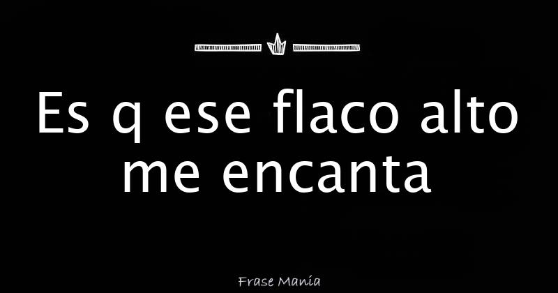 Es q ese flaco alto me encanta