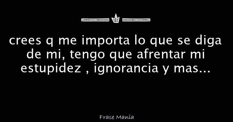 crees q me importa lo que se diga de mi, tengo que afrentar mi ...