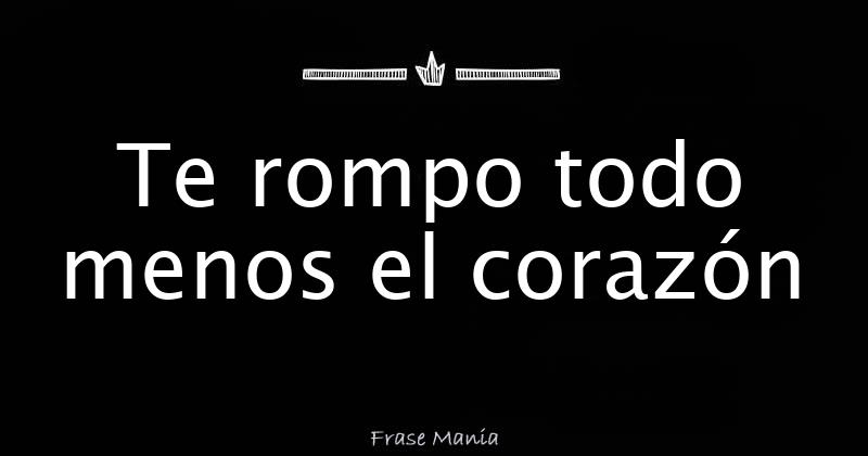 Te rompo todo menos el corazón