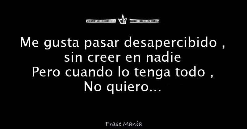 Me gusta pasar desapercibido , sin creer en nadie Pero cuando lo tenga ...