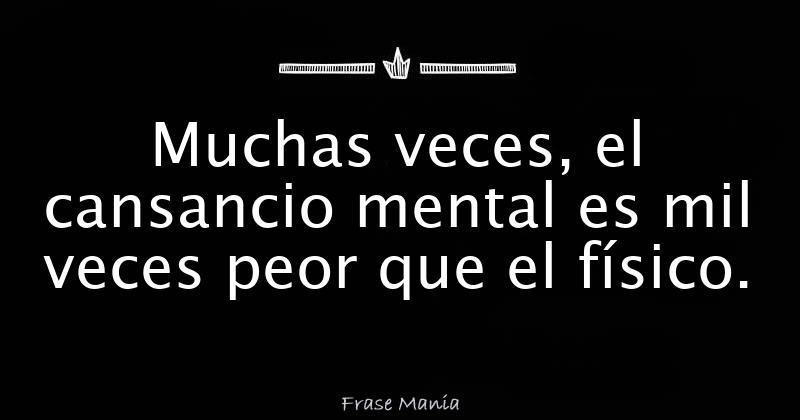 Muchas veces, el cansancio mental es mil veces peor que el físico.