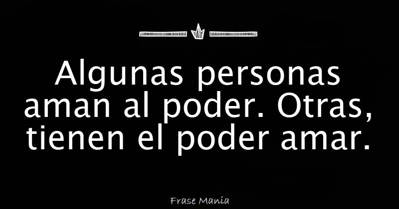 Algunas personas aman al poder. Otras, tienen el poder amar.
