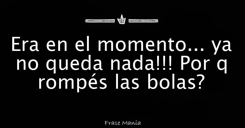 Era en el momento... ya no queda nada!!! Por q rompés las bolas?