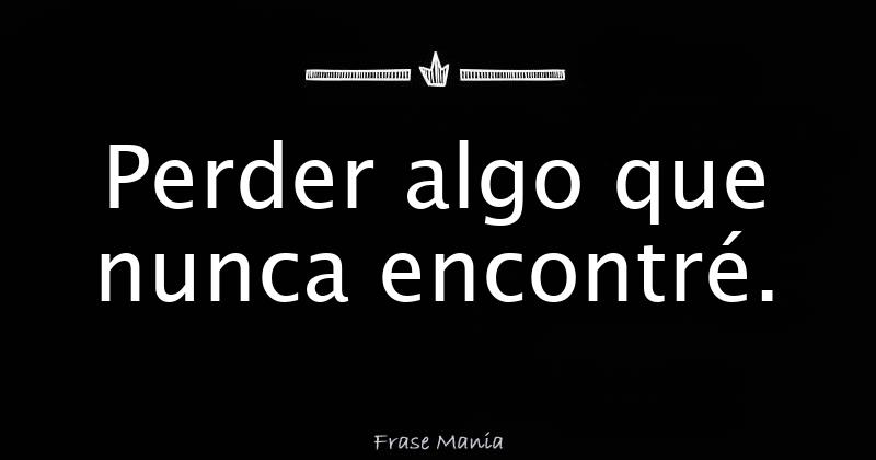 Perder algo que nunca encontré.