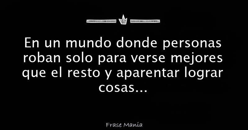 En un mundo donde personas roban solo para verse mejores que el resto y ...