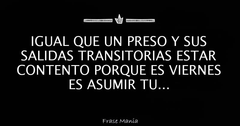 IGUAL QUE UN PRESO Y SUS SALIDAS TRANSITORIAS ESTAR CONTENTO PORQUE ES ...