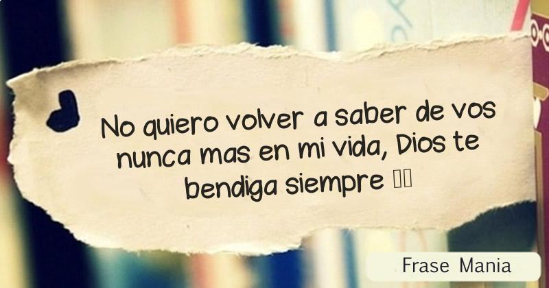 No quiero volver a saber de vos nunca mas en mi vida, Dios te bendiga ...