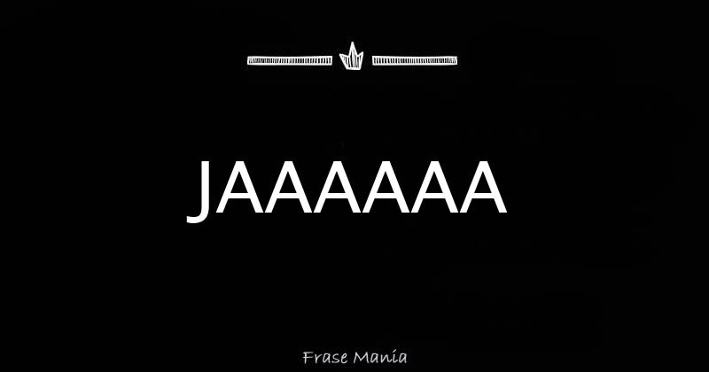 JAAAAAA