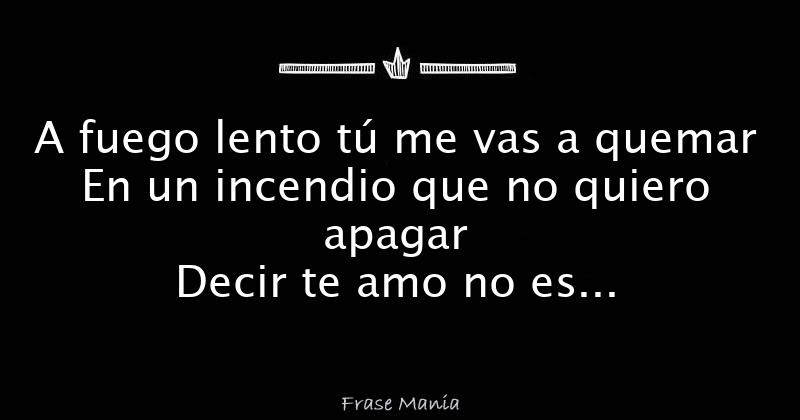 A fuego lento tú me vas a quemar En un incendio que no quiero apagar ...