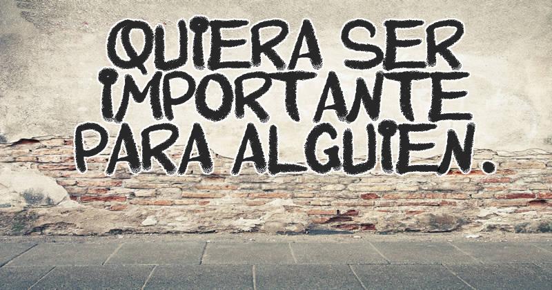 Quiera ser importante para alguien.