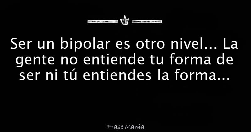 Ser un bipolar es otro nivel... La gente no entiende tu forma de ser ni ...