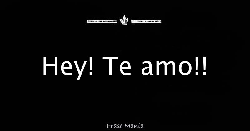 Hey! Te amo!!