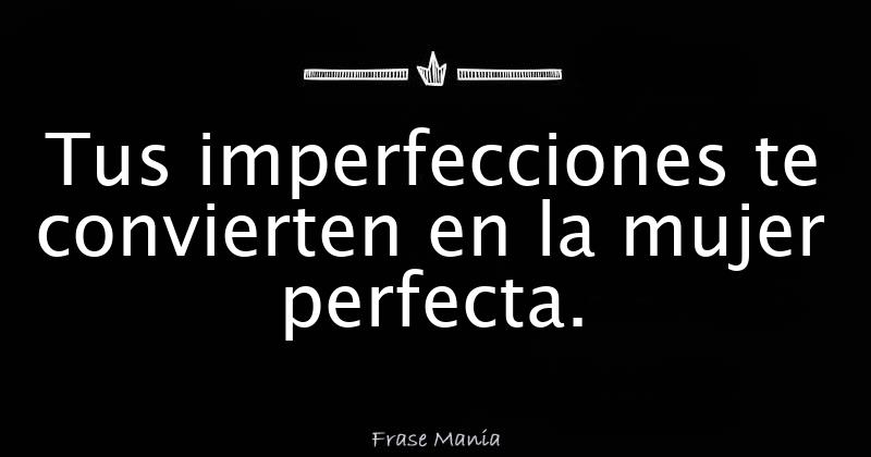 Tus imperfecciones te convierten en la mujer perfecta.
