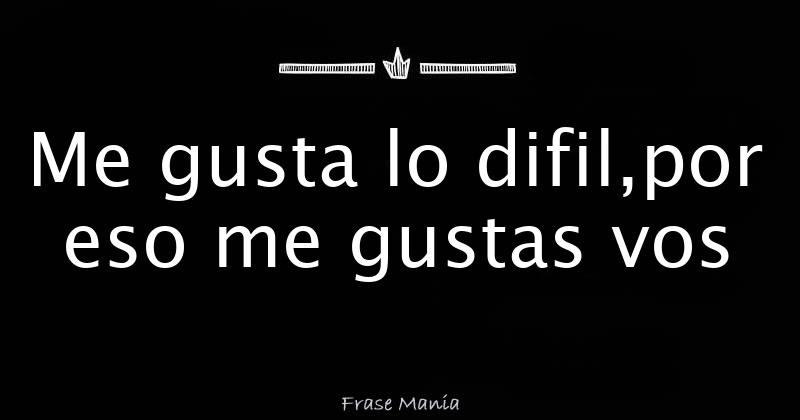 Me gusta lo difil,por eso me gustas vos