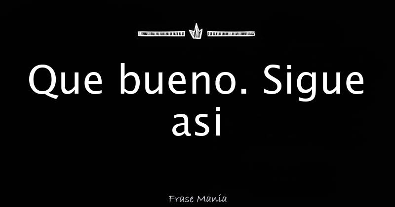 Que bueno. Sigue asi