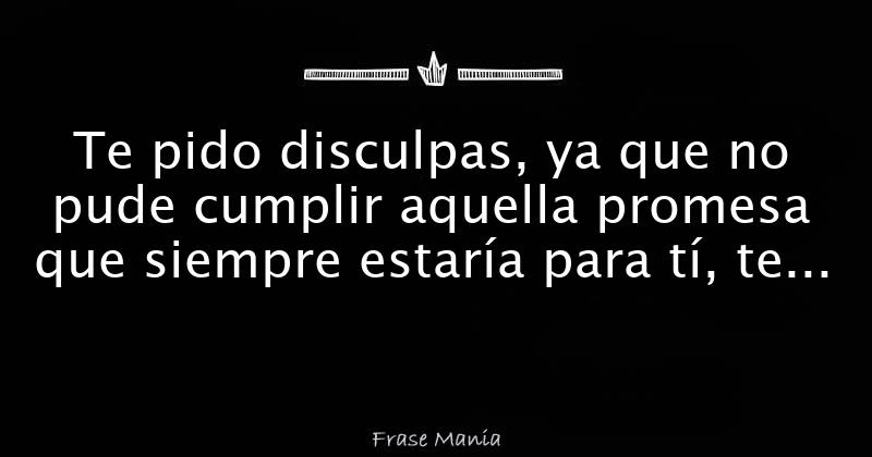 Te pido disculpas, ya que no pude cumplir aquella promesa que siempre ...