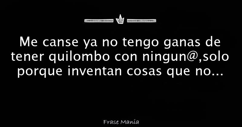 Me canse ya no tengo ganas de tener quilombo con ningun@,solo porque ...