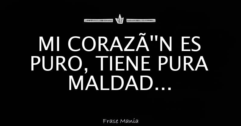 MI CORAZÓN ES PURO, TIENE PURA MALDAD...