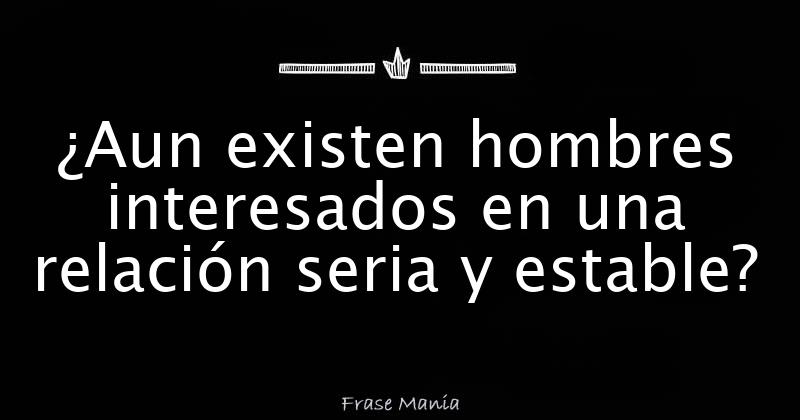¿Aun existen hombres interesados en una relación seria y estable?