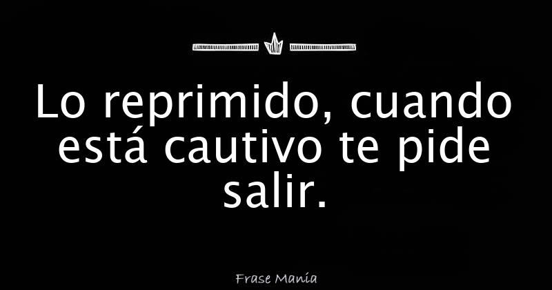 Lo reprimido, cuando está cautivo te pide salir.