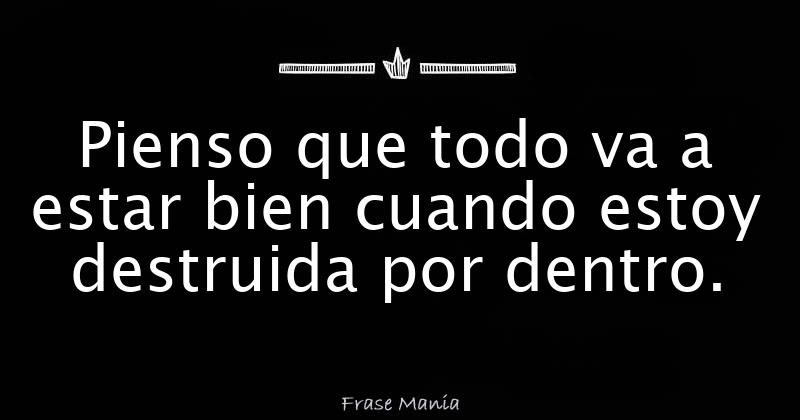 Pienso que todo va a estar bien cuando estoy destruida por dentro.
