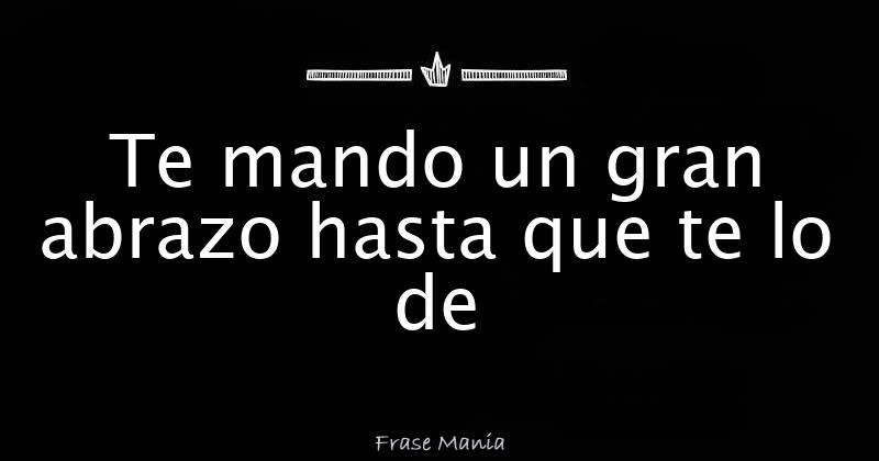Te mando un gran abrazo hasta que te lo de