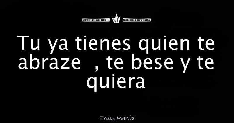 Tu ya tienes quien te abraze , te bese y te quiera