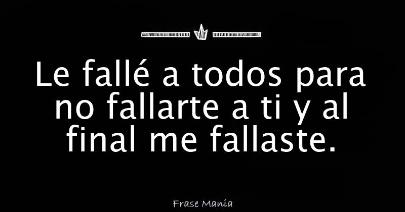 Le fallé a todos para no fallarte a ti y al final me fallaste.