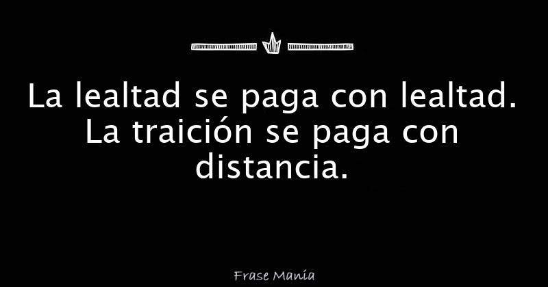 La lealtad se paga con lealtad. La traición se paga con distancia.