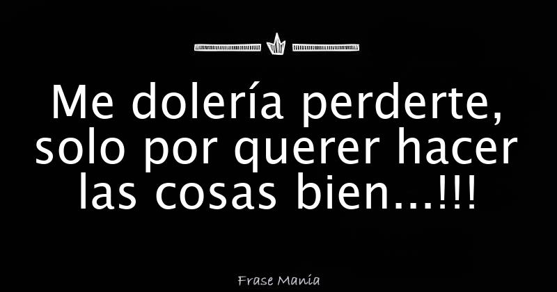 Me dolería perderte, solo por querer hacer las cosas bien...!!!