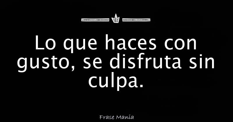 Lo que haces con gusto, se disfruta sin culpa.