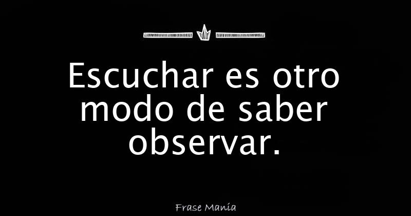 Escuchar es otro modo de saber observar.