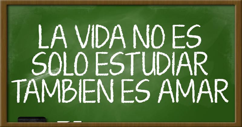la vida no es solo estudiar tambien es amar