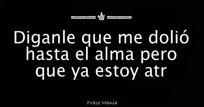 Diganle que me dolió hasta el alma pero que ya estoy atr