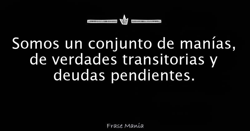 Somos un conjunto de manías, de verdades transitorias y deudas pendientes.