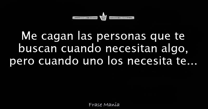 Me cagan las personas que te buscan cuando necesitan algo, pero cuando ...