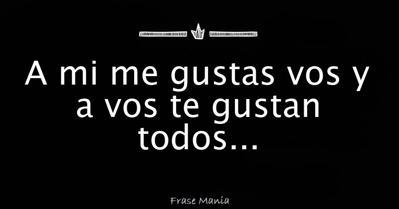 A mi me gustas vos y a vos te gustan todos...