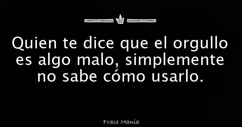 Quien te dice que el orgullo es algo malo, simplemente no sabe cómo usarlo.