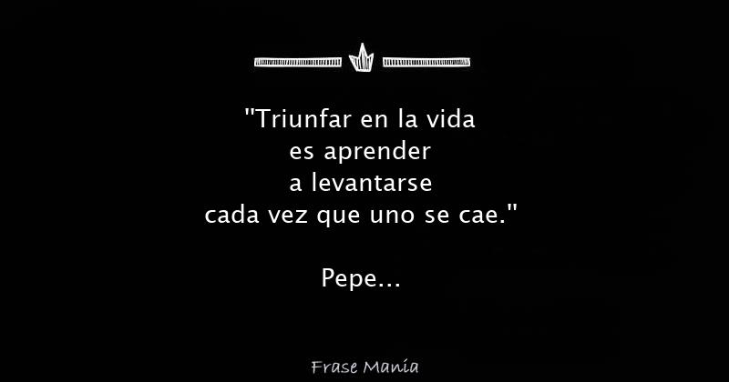 ''Triunfar en la vida es aprender a levantarse cada vez que uno se cae ...