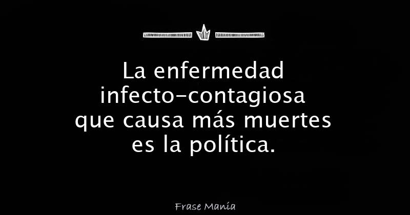 La enfermedad infecto-contagiosa que causa más muertes es la política.
