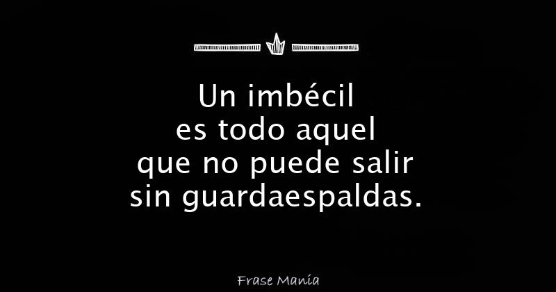 Un imbécil es todo aquel que no puede salir sin guardaespaldas.