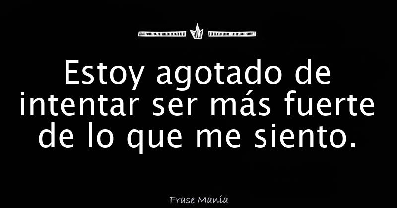 Estoy agotado de intentar ser más fuerte de lo que me siento.
