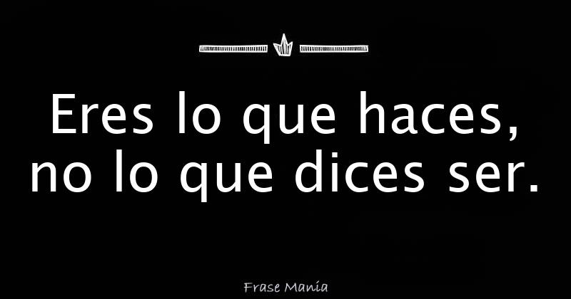Eres lo que haces, no lo que dices ser.