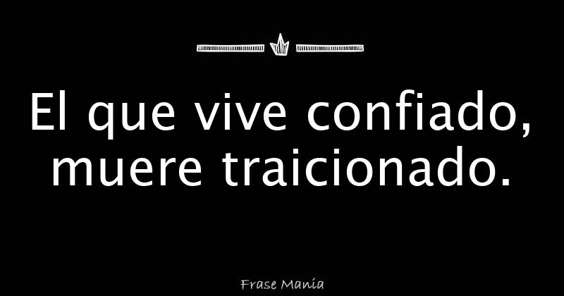 El que vive confiado, muere traicionado.